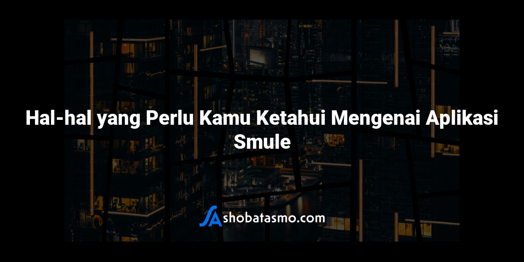 Hal-hal yang Perlu Kamu Ketahui Mengenai Aplikasi Smule